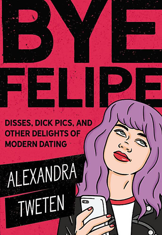 Bye Felipe: Disses, Dick Pics, and Other Delights of Modern Dating ...
