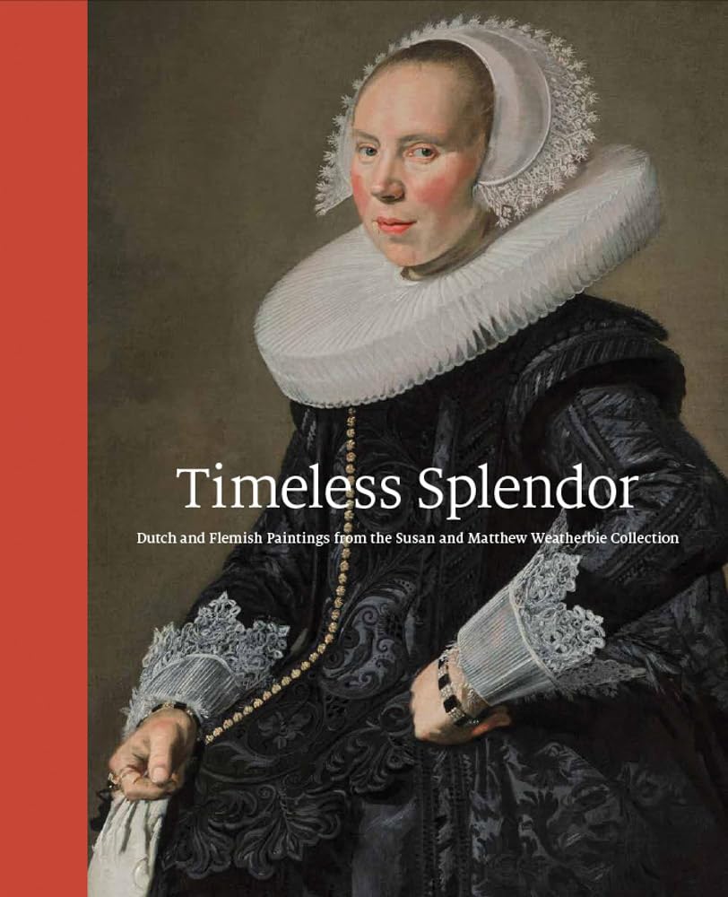Timeless Splendor: Dutch and Flemish Paintings from the Susan and Matthew Weatherbie Collection ...