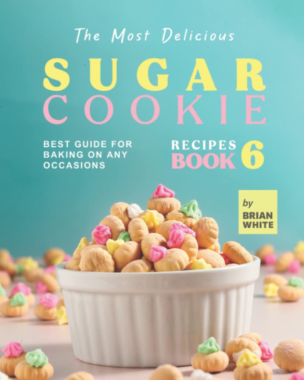 The Most Delicious Sugar Cookie Recipes – Book 6: Best Guide for Baking ...