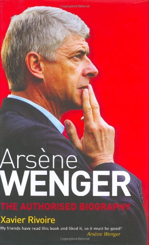 Arsene Wenger: The Biography : Rivoire, Xavier: Amazon.co.uk: Books