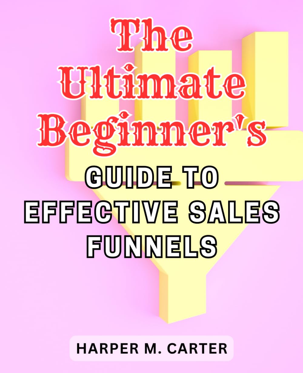 The Ultimate Beginner's Guide to Effective Sales Funnels: Unlock the ...