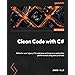 Clean Code in C#: Refactor your legacy C# code base and improve application performance by ...