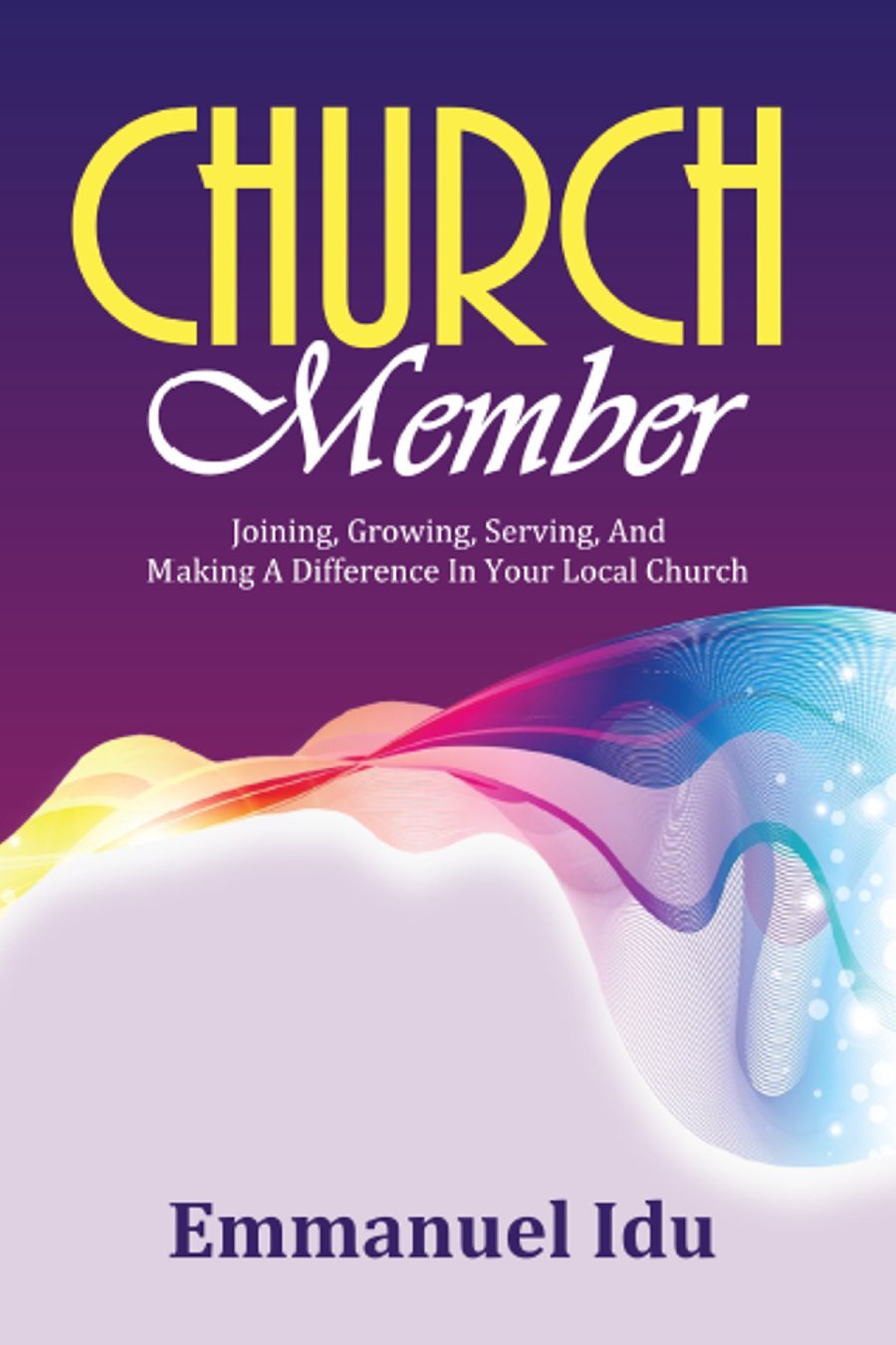 Church Member: Joining, Growing, Serving, And Making A Difference In ...