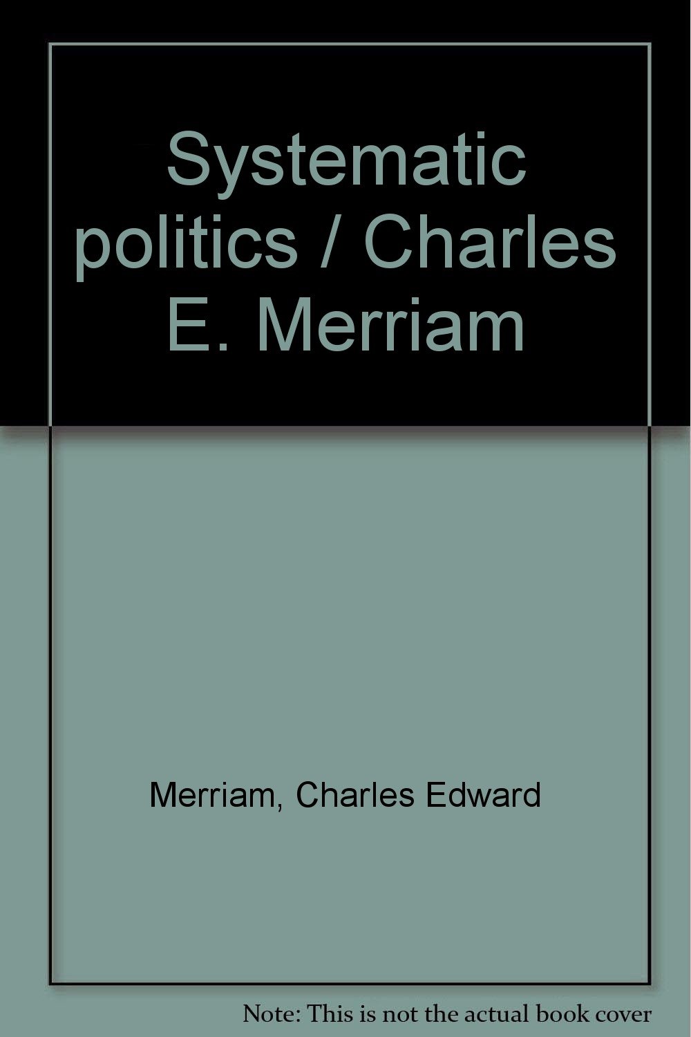 Systematic politics / Charles E. Merriam: Merriam, Charles Edward ...