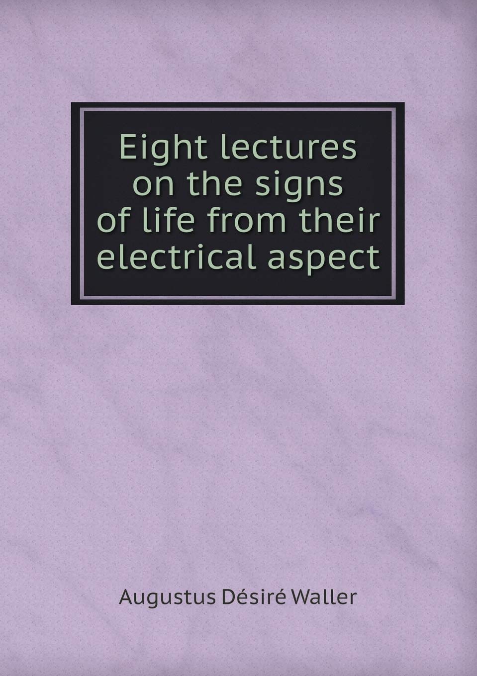 Eight lectures on the signs of life from their electrical aspect ...