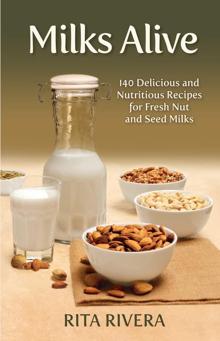 Milks Alive: 140 Delicious and Nutritions Recipes for Fresh Nut and ...