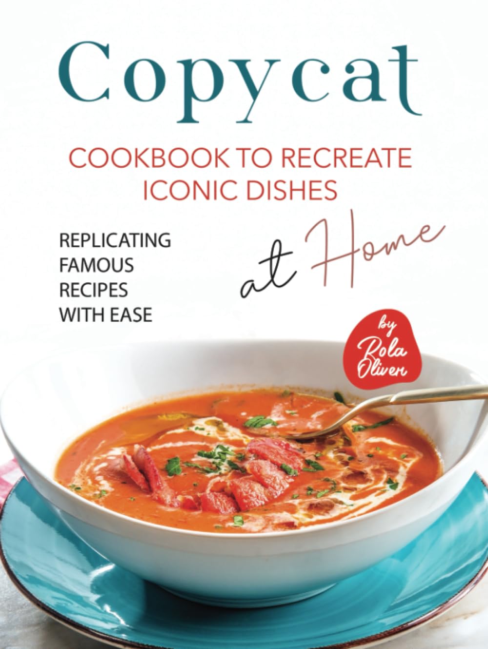 Copycat Cookbook to Recreate Iconic Dishes at Home: Replicating Famous ...