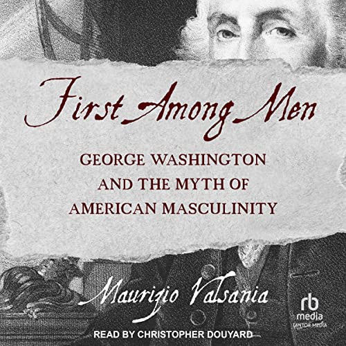 First Among Men: George Washington and the Myth of American Masculinity ...