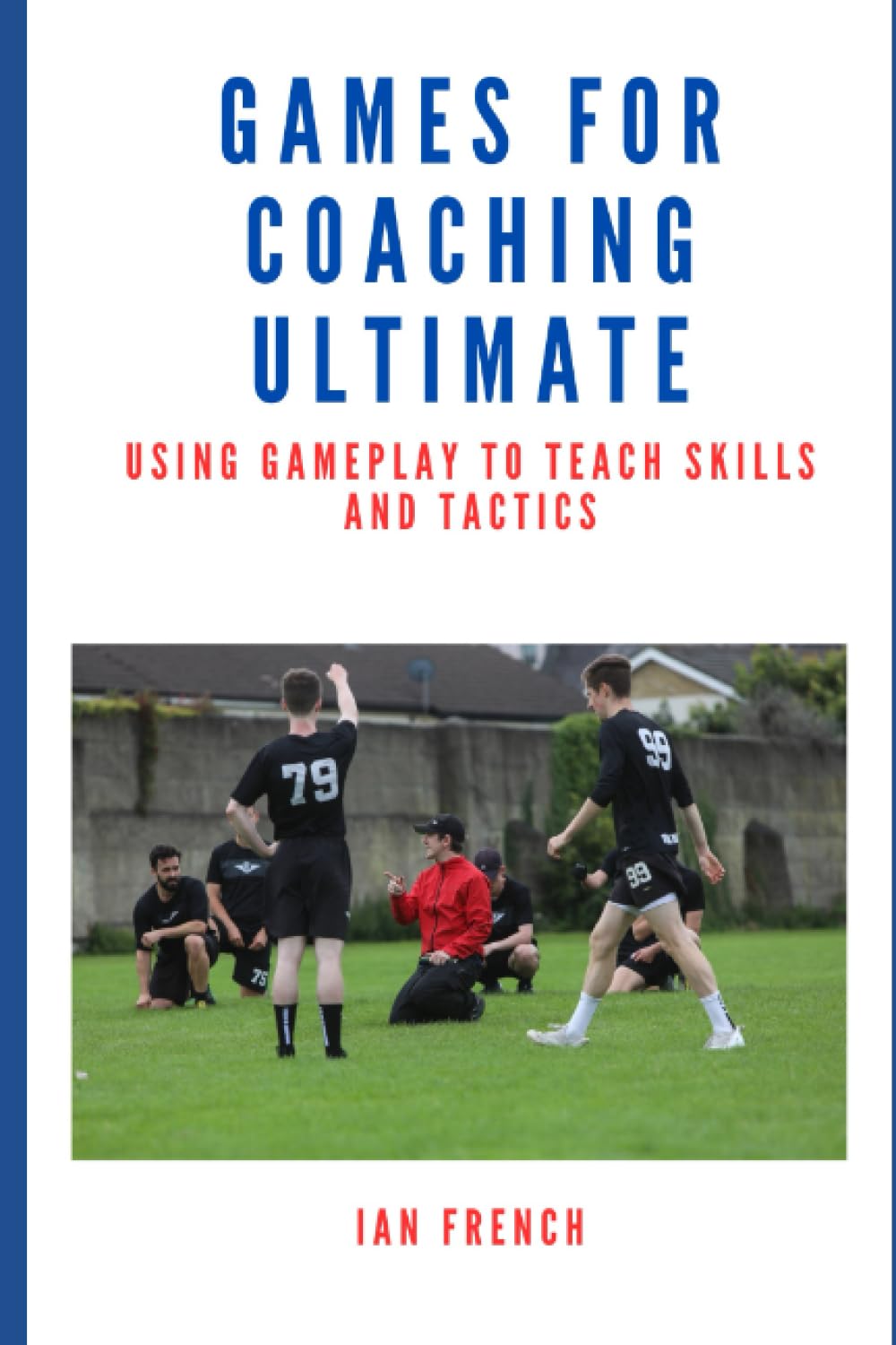 Games for Coaching Ultimate Frisbee: Using Gameplay to Teach Skills and Tactics: French, Ian ...