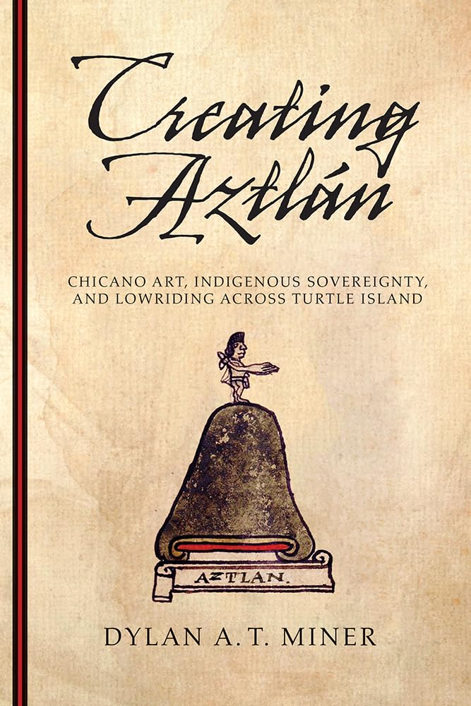 Creating Aztlán: Chicano Art, Indigenous Sovereignty, and Lowriding ...