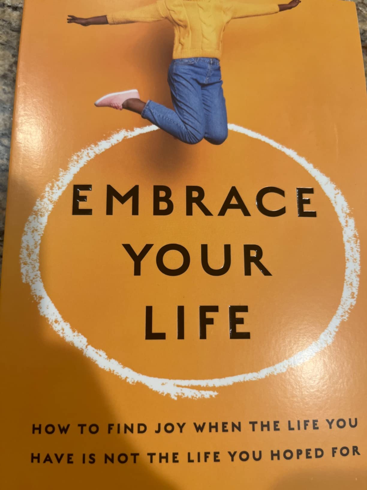 Embrace Your Life: How to Find Joy When the Life You Have is Not the ...