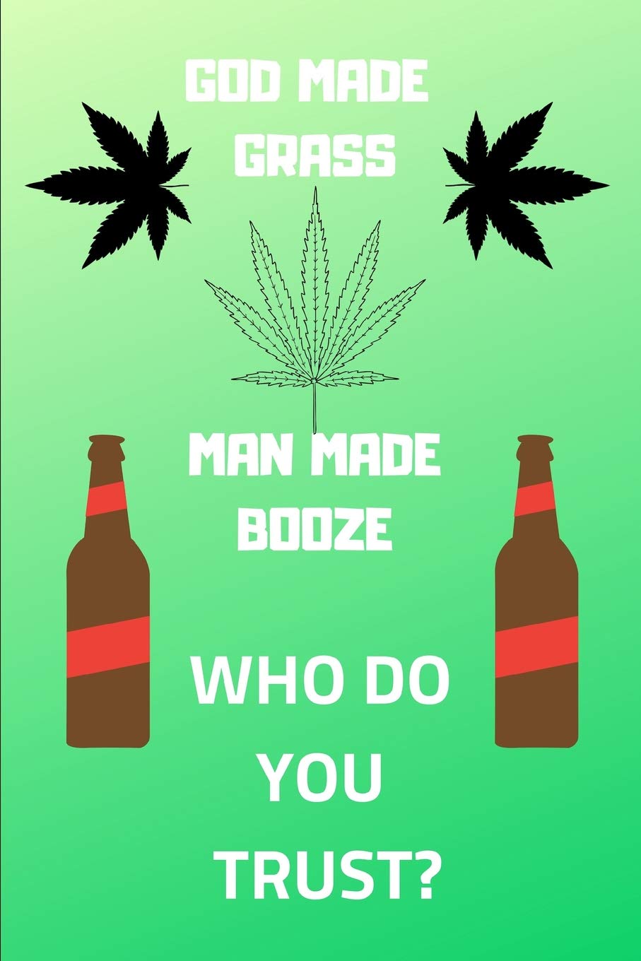 God Made Grass Man Made Booze, Who Do You Trust?: Weed Gifts Notebook ...