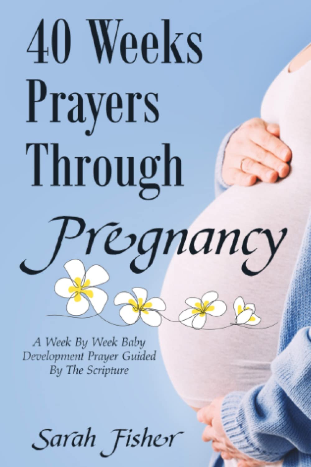 40 WEEKS PRAYERS THROUGH PREGNANCY: A WEEK BY WEEK BABY DEVELOPMENT ...