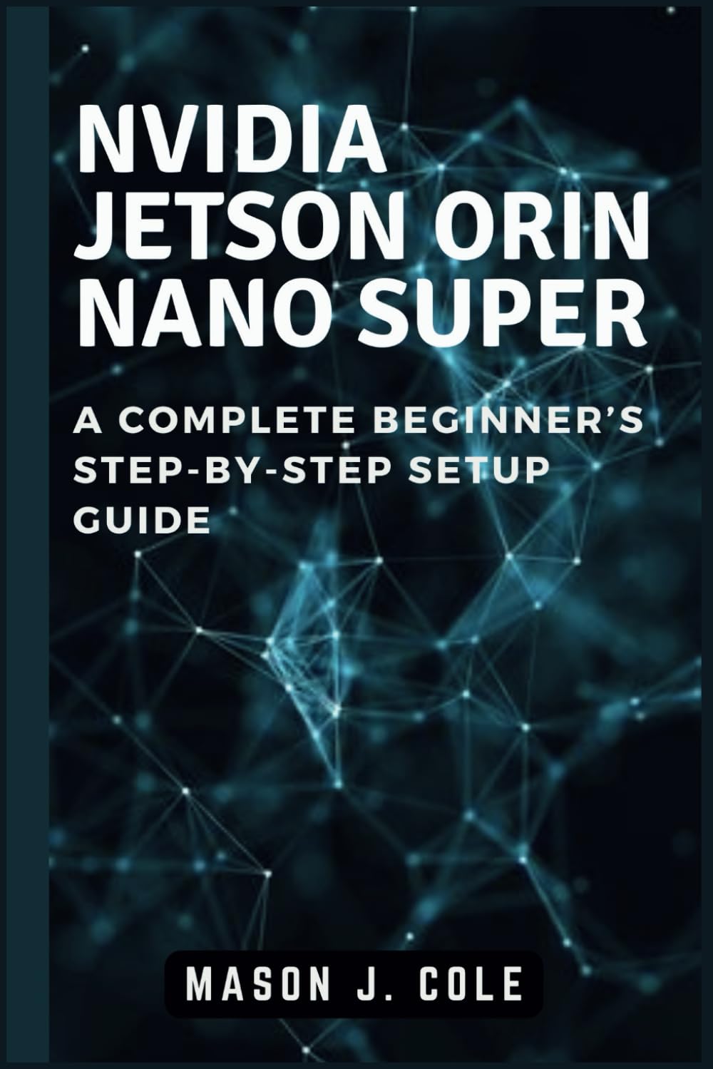 NVIDIA Jetson Orin Nano Super: A COMPLETE Beginner’s Step-by-Step Setup Guide: Cole, Mason J ...