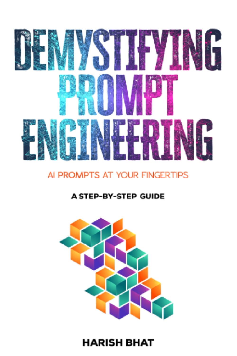 Demystifying Prompt Engineering: AI Prompts at Your Fingertips (A Step-By-Step Guide) : Bhat ...