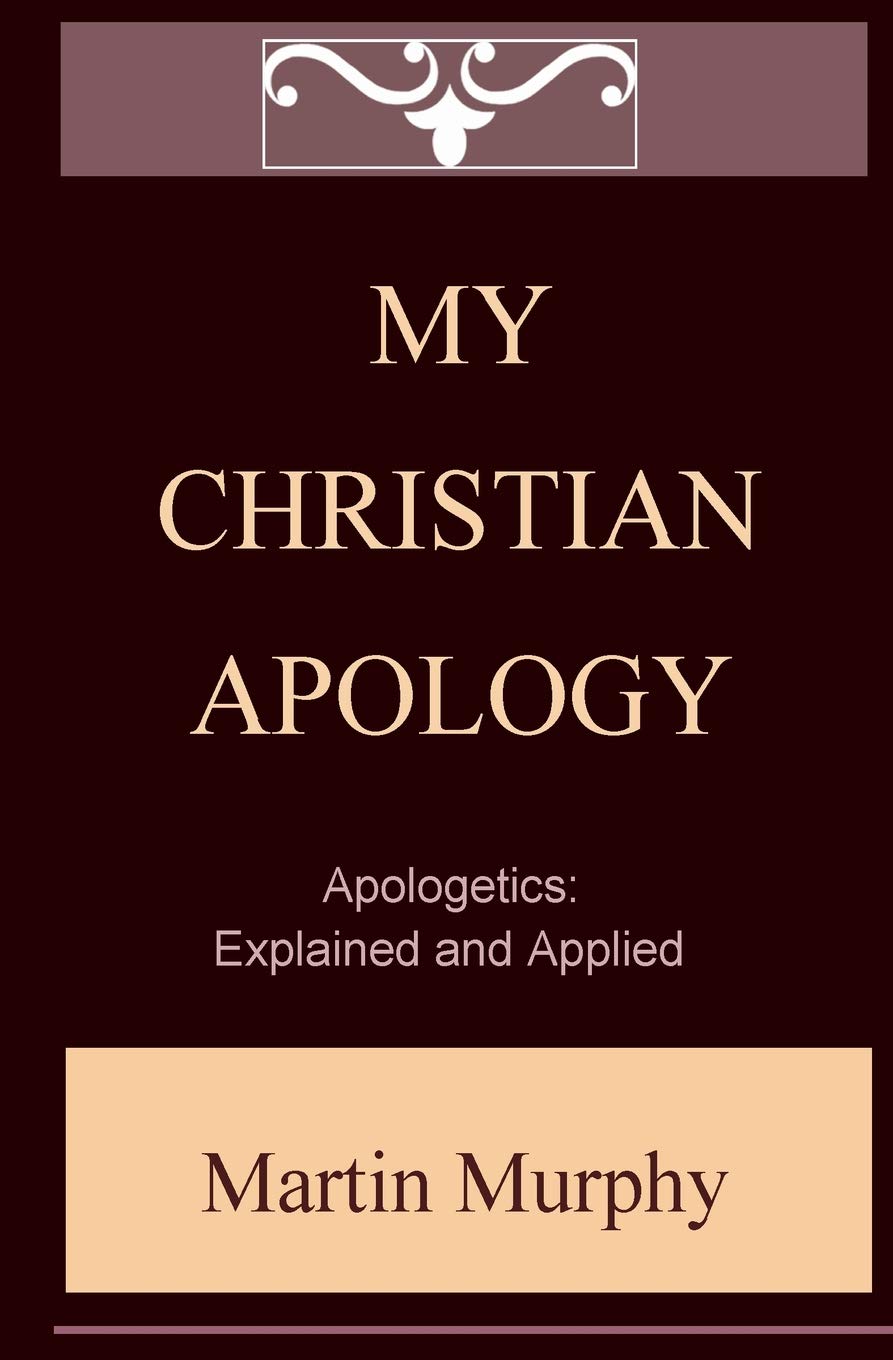My Christian Apology: Apologetics: Explained and Applied: Murphy ...