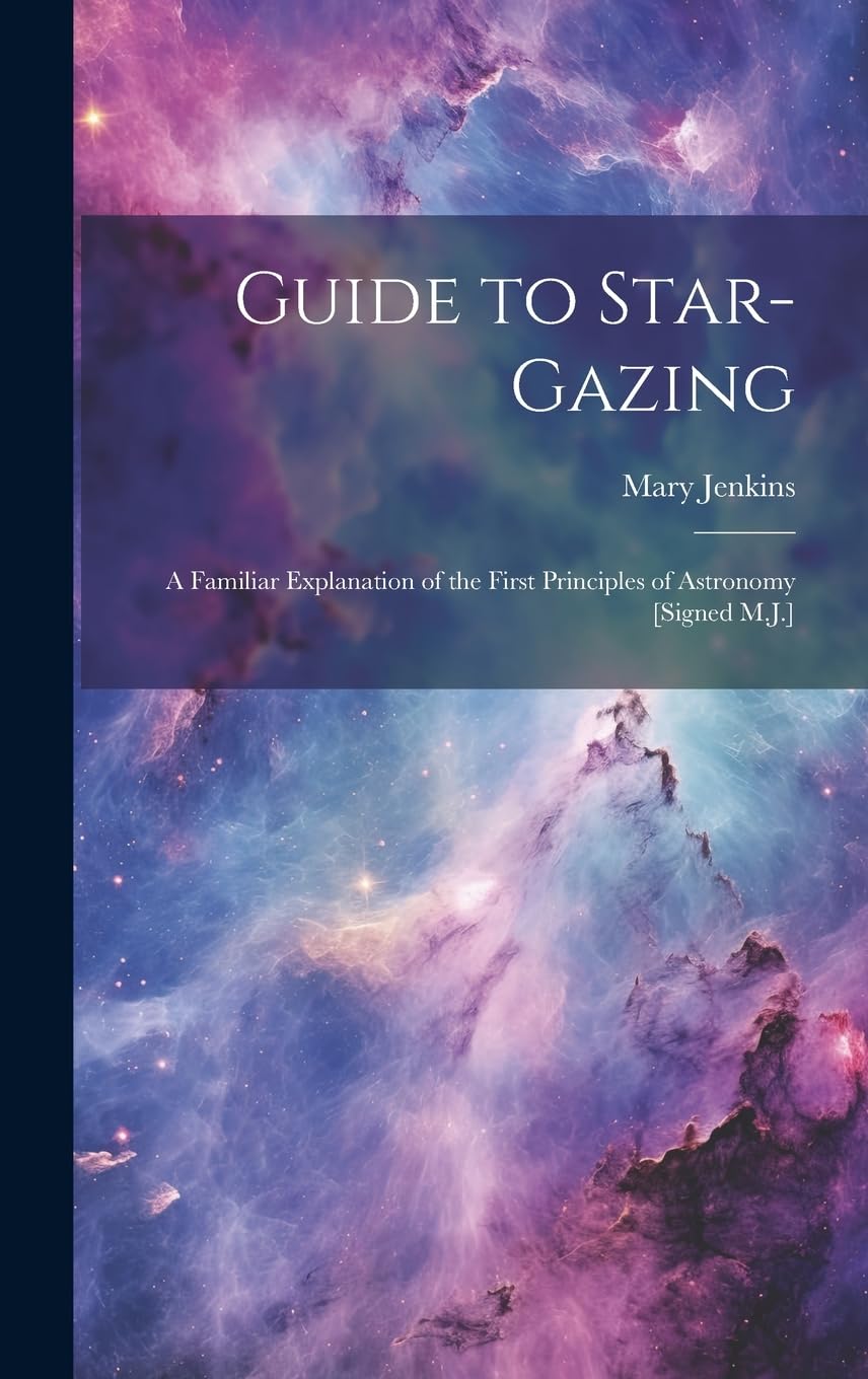 Guide to Star-Gazing: A Familiar Explanation of the First Principles of ...