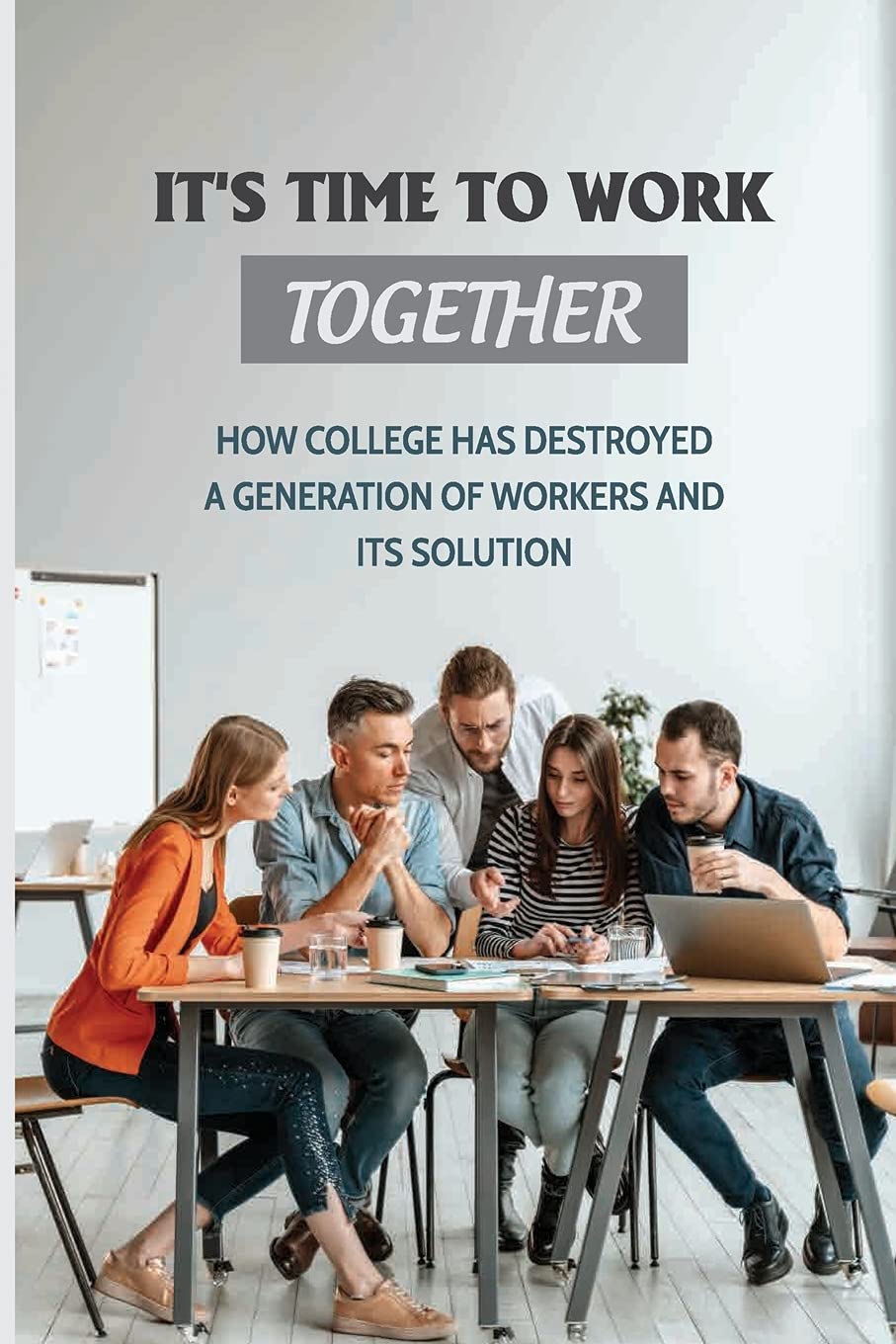 Buy It's Time To Work Together: How College Has Destroyed A Generation ...
