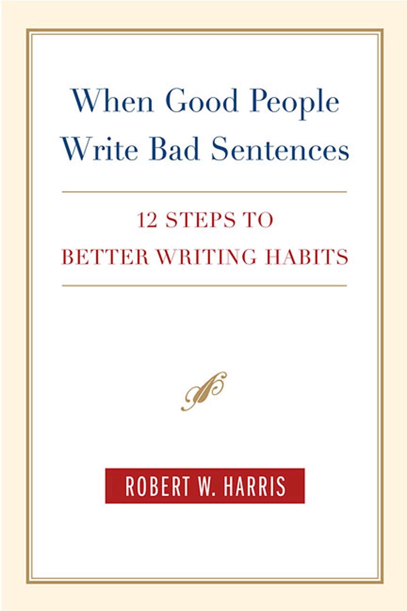 When Good People Write Bad Sentences: 12 Steps to Better Writing Habits ...