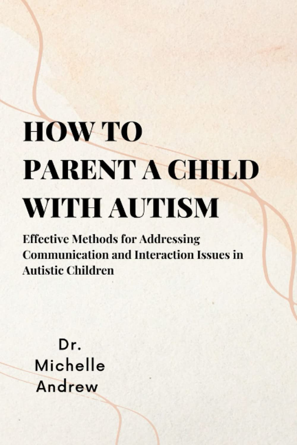 HOW TO PARENT A CHILD WITH AUTISM: Effective Methods for Addressing ...