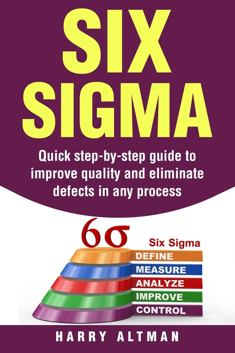 Six Sigma: Quick Step-By-Step Guide To Improve Quality And Eliminate ...