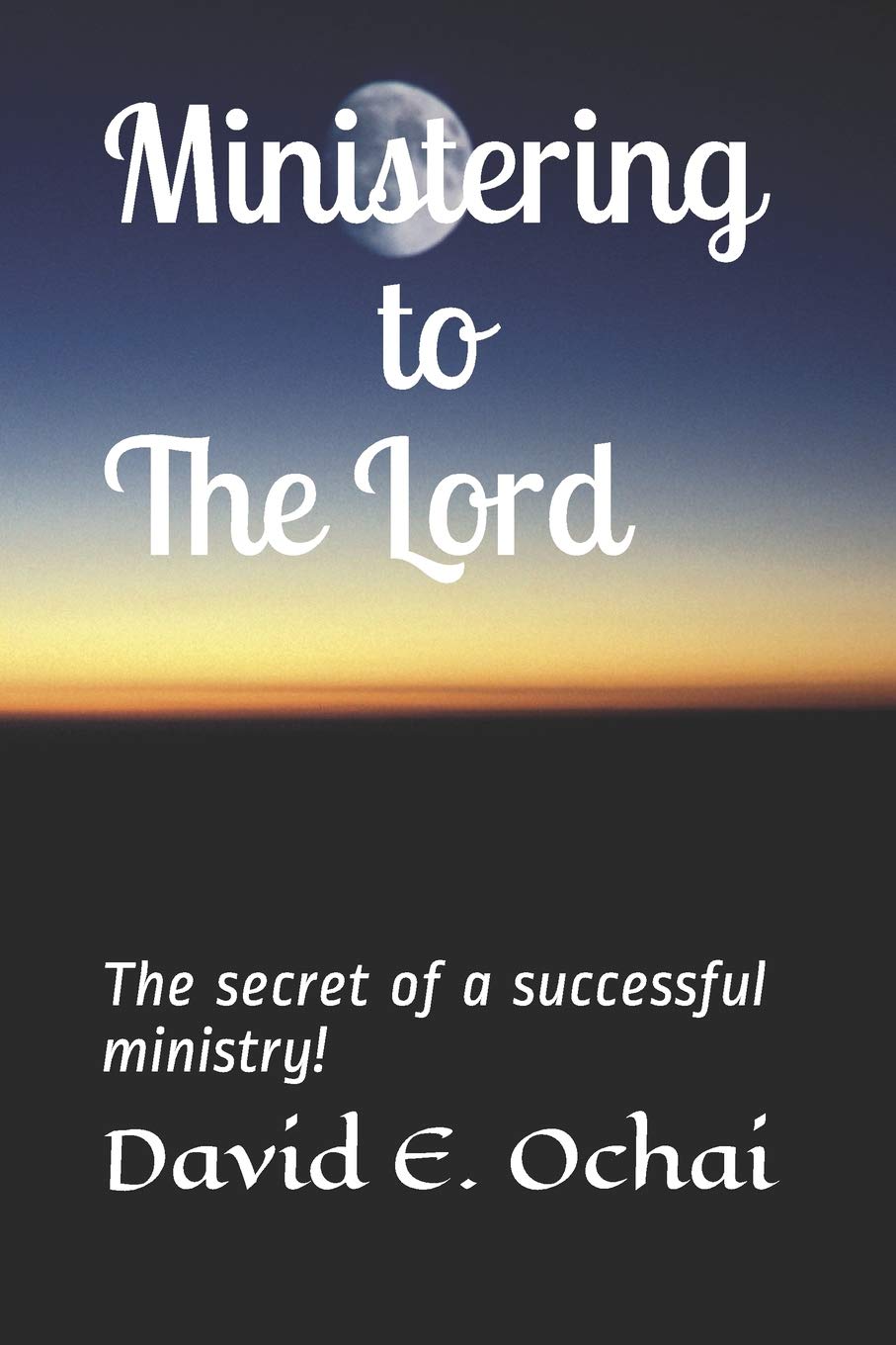 Ministering to the Lord: The secret of a successful ministry!: Ochai ...