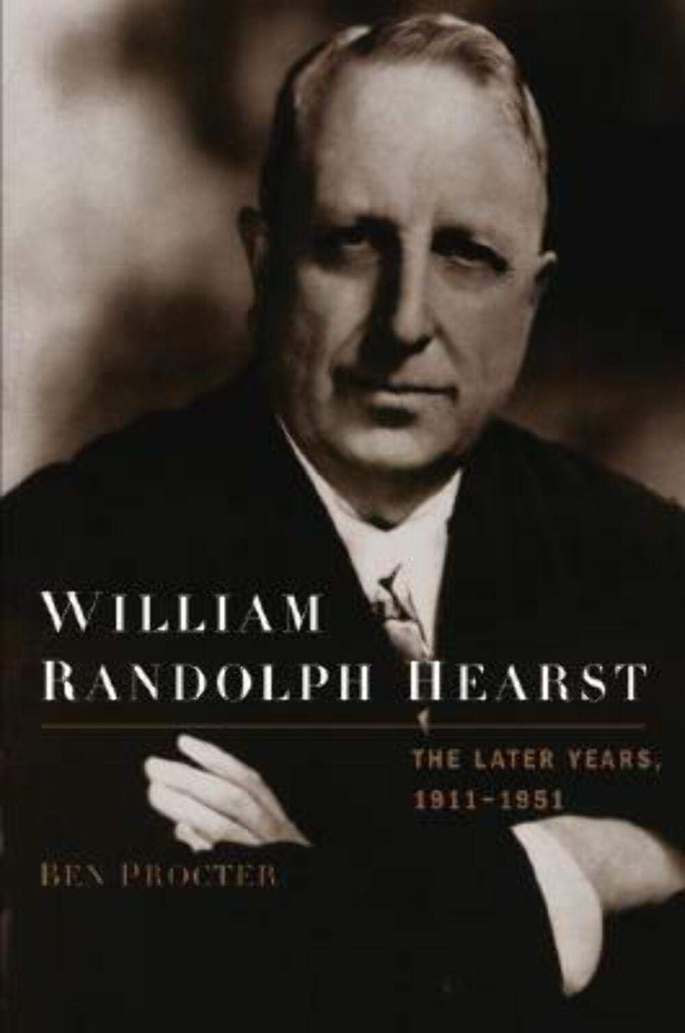 William Randolph Hearst: The Later Years, 1911-1951: Procter, Ben ...