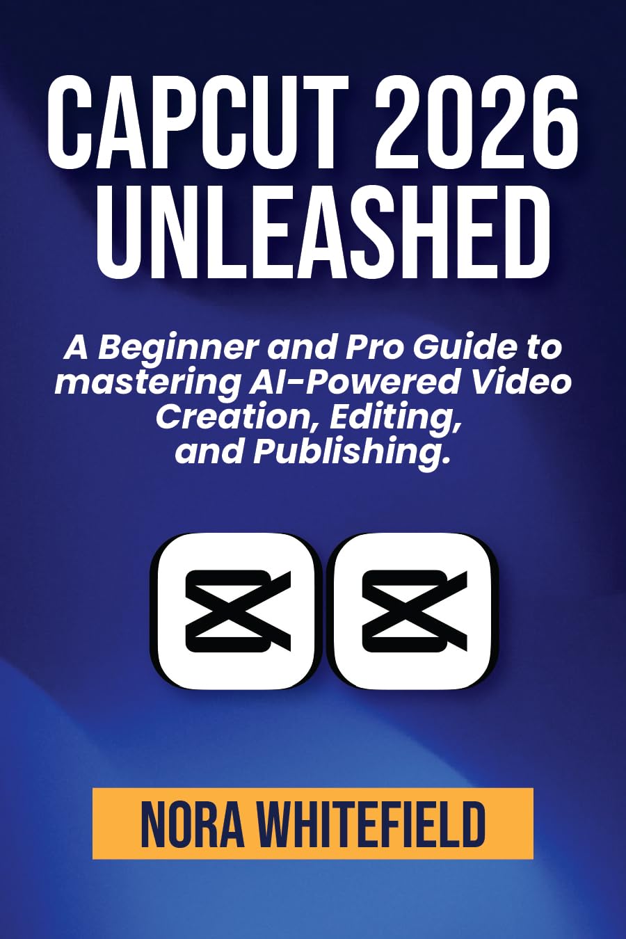 CapCut 2026 Unleashed: A Beginner and Pro Guide to mastering AI-Powered Video Creation, Editing ...