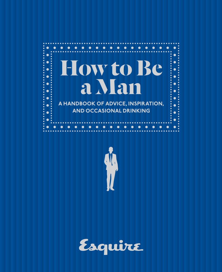Esquire How to Be a Man: A Handbook of Advice, Inspiration, and ...