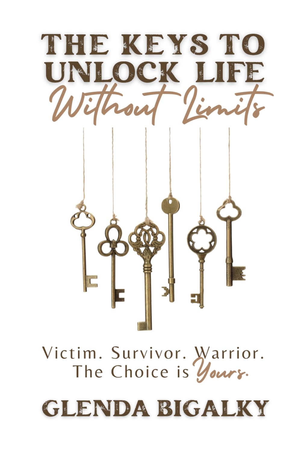 The Keys to Unlock Life Without Limits: Victim. Survivor. Warrior. The Choice is Yours.: Bigalky ...