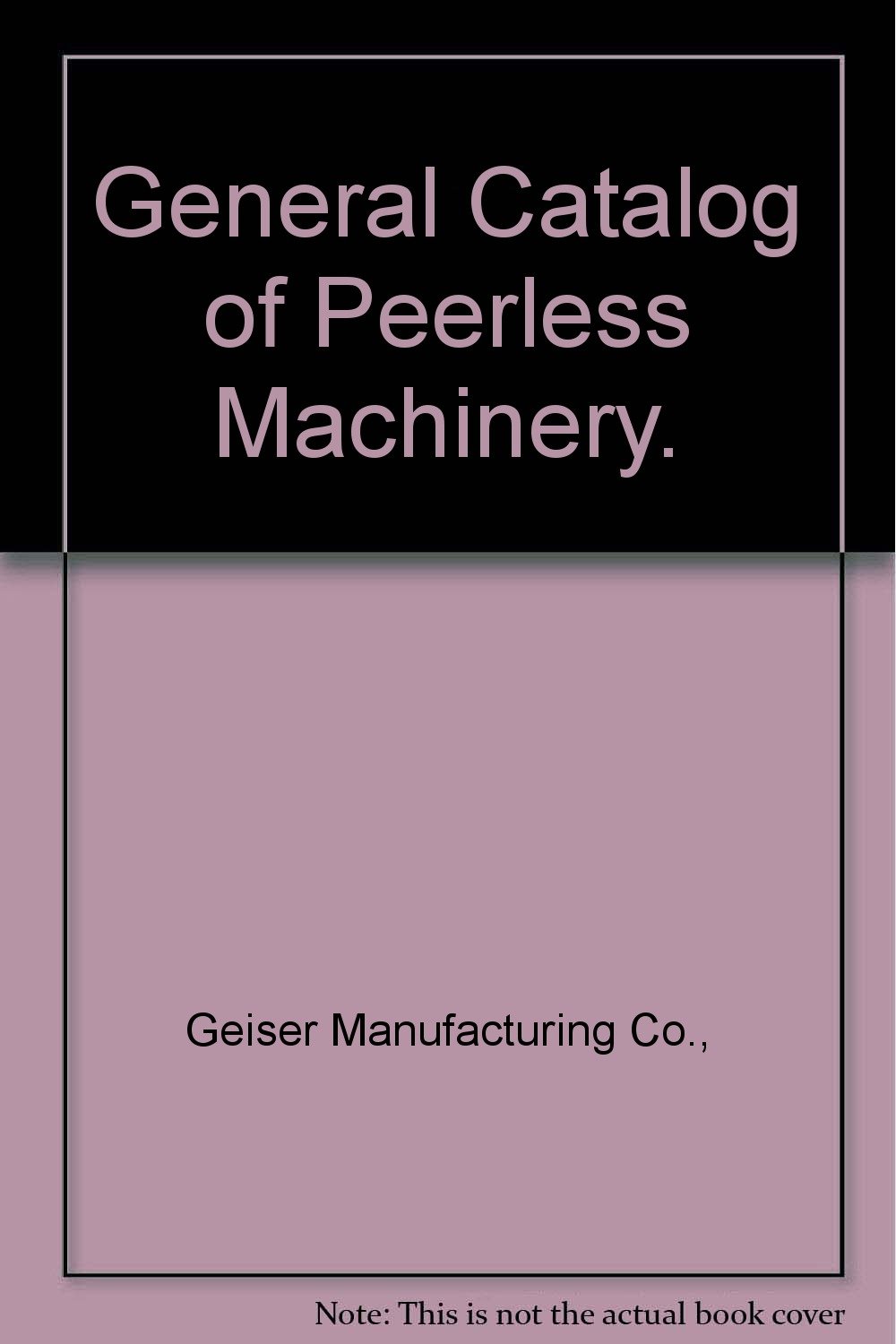 General Catalog of "Peerless" Machinery.: Geiser Manufacturing Co., w ...