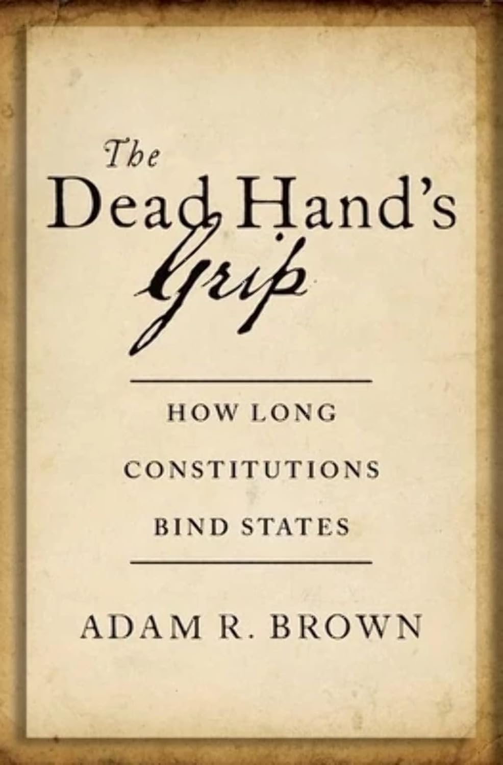 The Dead Hand's Grip: How Long Constitutions Bind States: Brown, Adam R ...