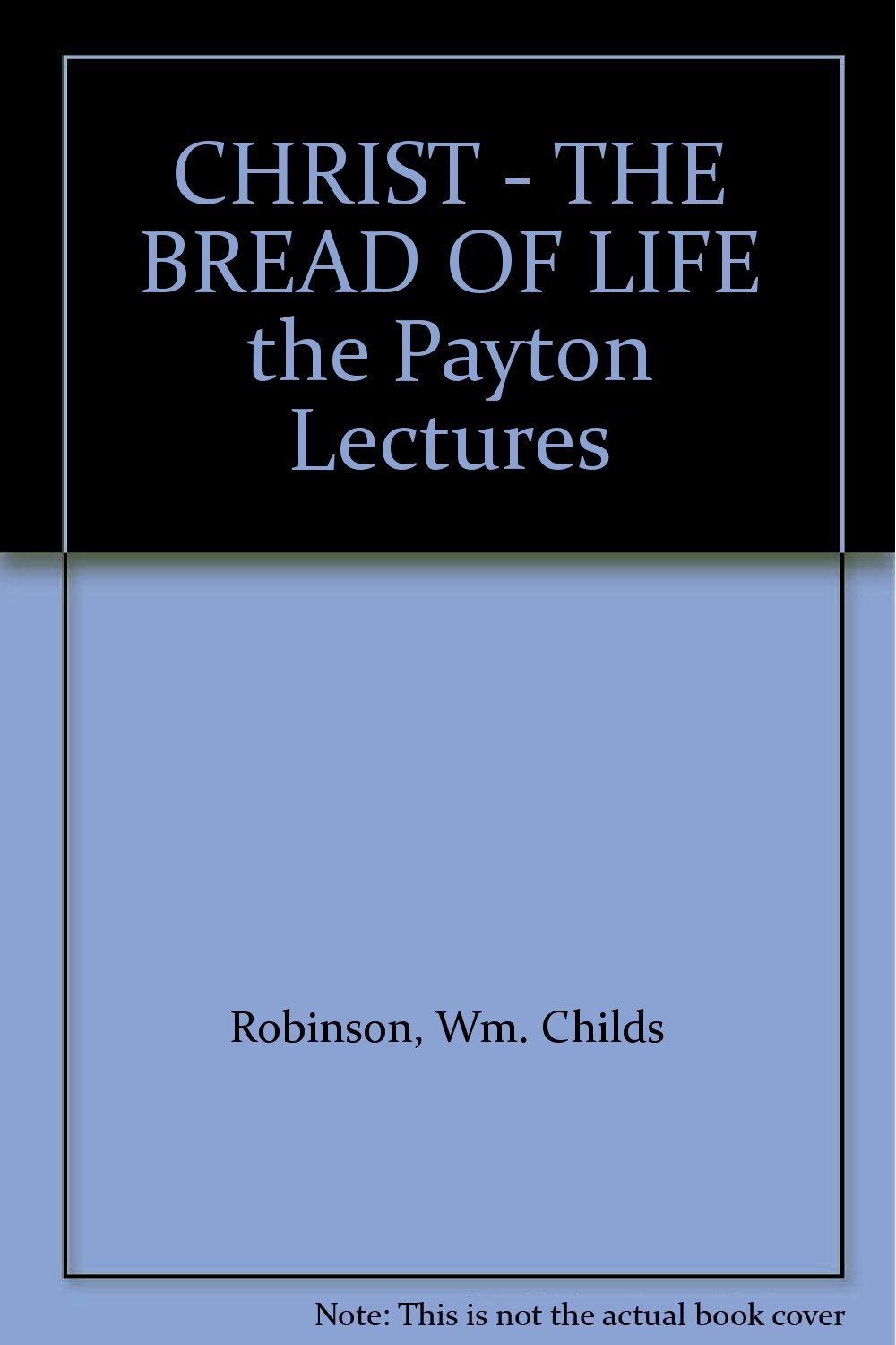 CHRIST - THE BREAD OF LIFE the Payton Lectures: Wm. Childs Robinson ...