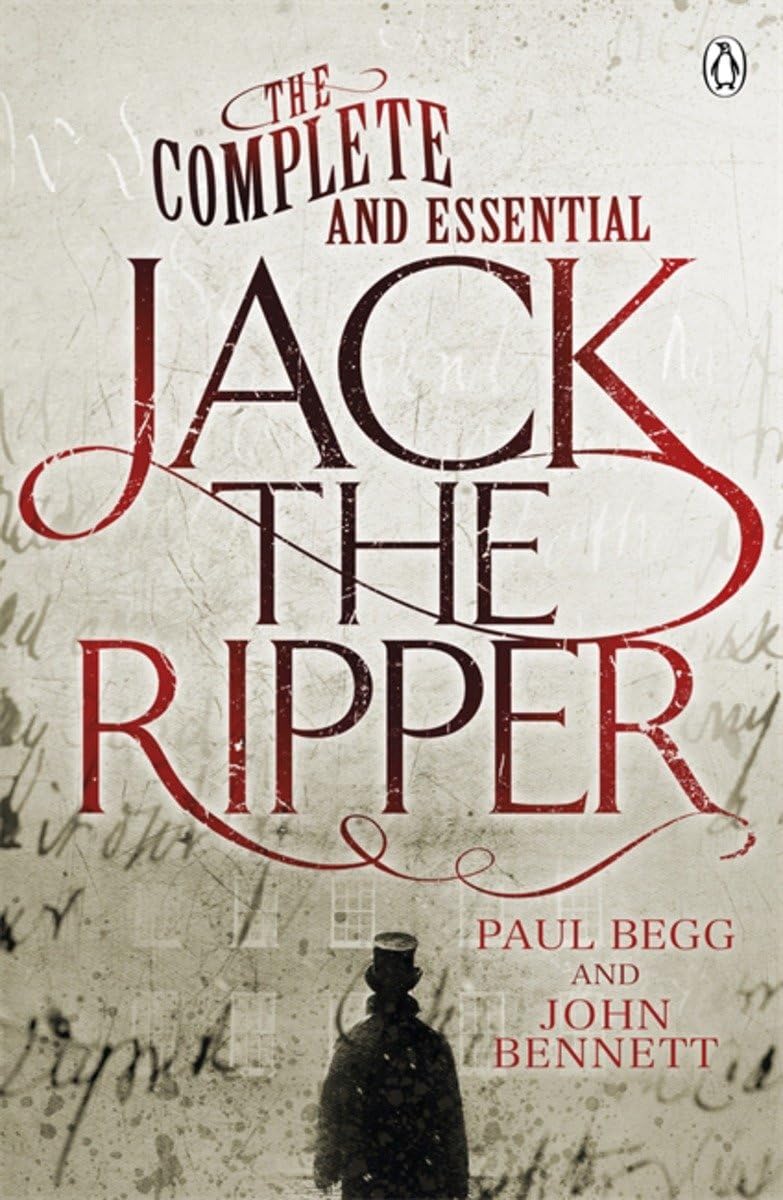 The Complete and Essential Jack the Ripper: Begg, Paul, Bennett, John ...
