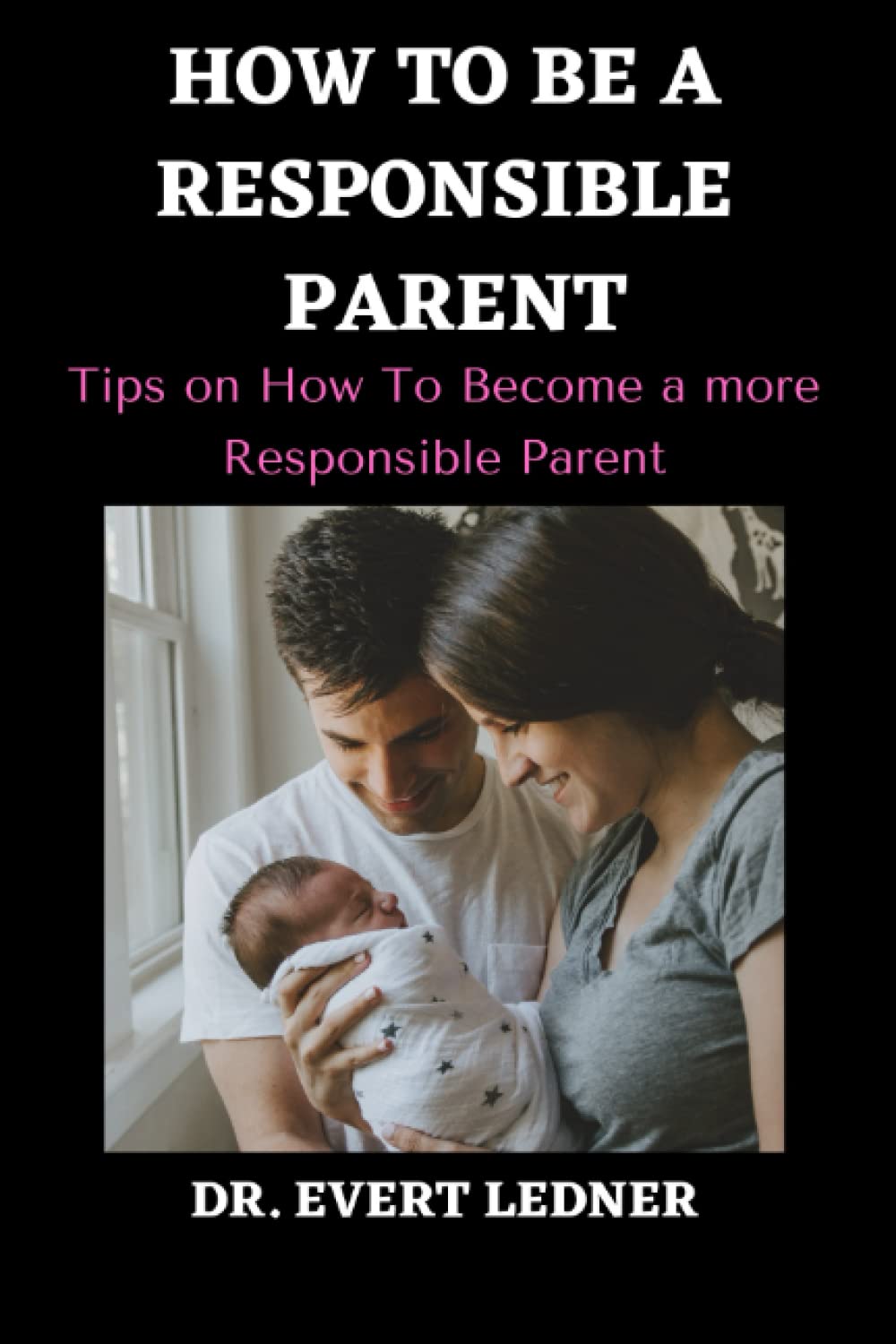 HOW TO BE A RESPONSIBLE PARENT: TIPS ON HOW TO BECOME A MORE RESPONSIBLE PARENT: Ledner, Dr ...