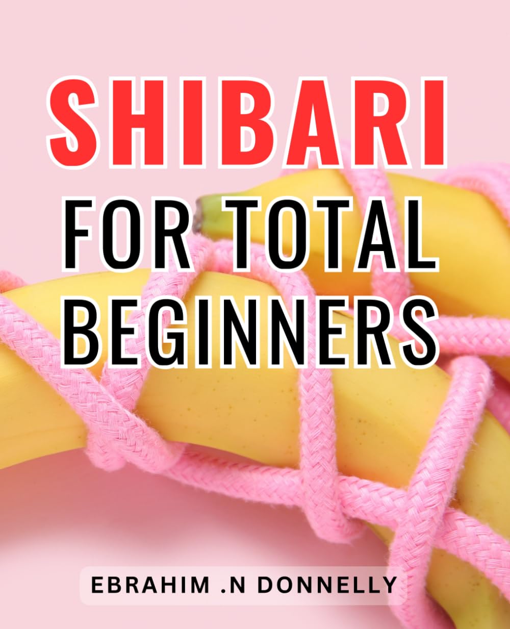 Shibari For Total Beginners: Master the Art of Japanese Rope Bondage with Step-by-Step ...