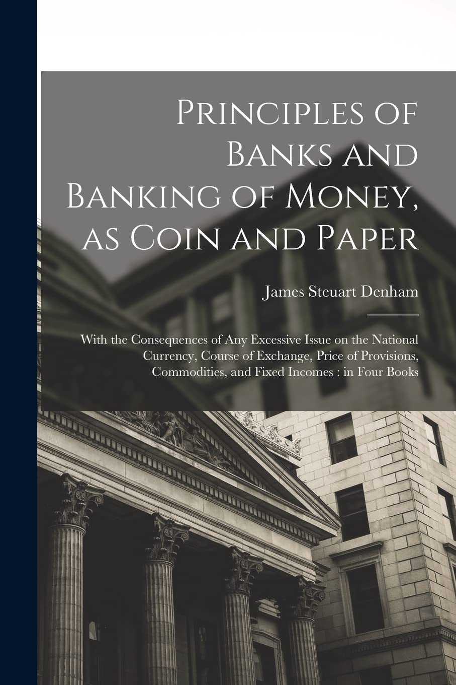 Principles of Banks and Banking of Money, as Coin and Paper: With the ...