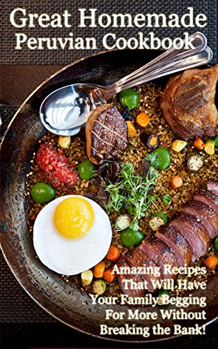 The Great Homemade Peruvian Cookbook: Amazing Recipes That Will Have ...