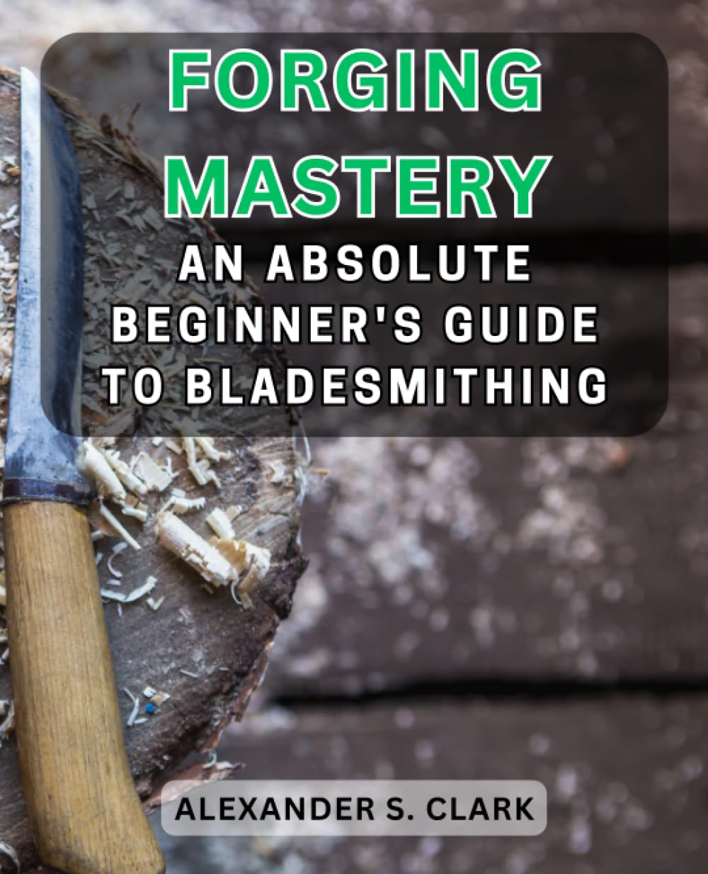 Forging Mastery: An Absolute Beginner's Guide to Bladesmithing: Unleash ...