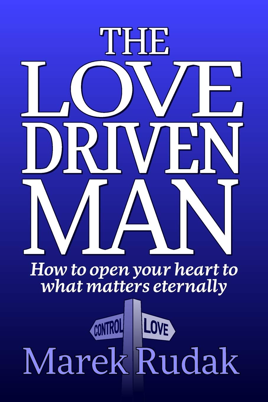 The Love Driven Man: How to open your heart to what matters eternally ...