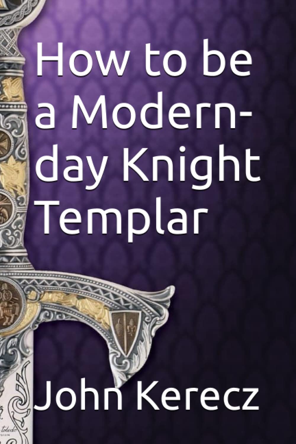 How to be a Modern-day Knight Templar: Kerecz, John: 9798372267619 ...