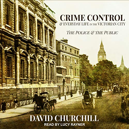 Crime Control and Everyday Life in the Victorian City: The Police and ...