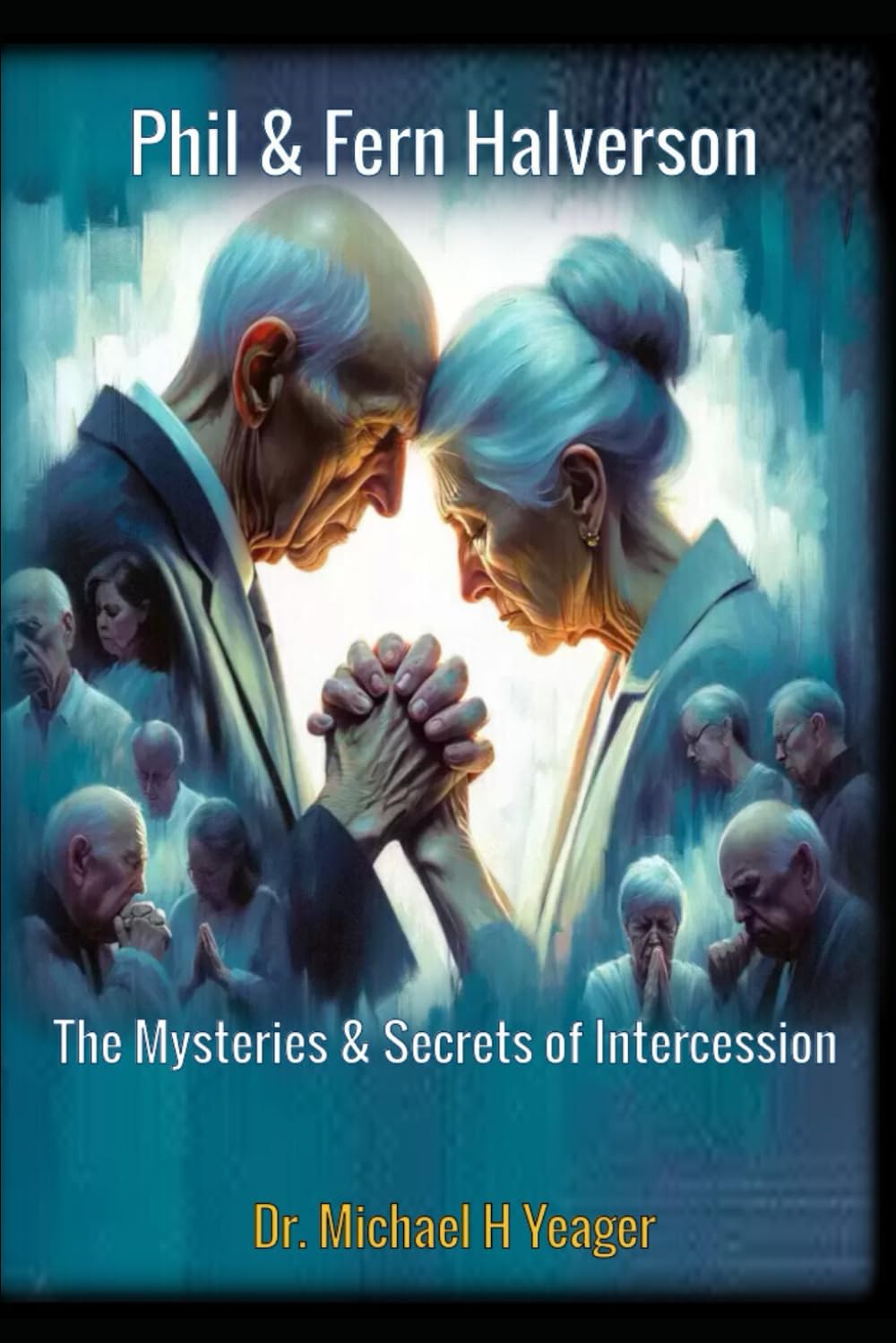 Phil & Fern Halverson: The Mysteries & Secrets of Intercession: Yeager ...