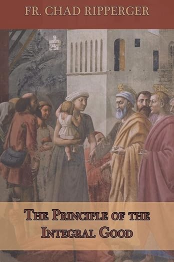 The Principle of the Integral Good: Ripperger, Fr. Chad A ...