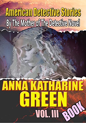 THE ANNA KATHARINE GREEN BOOK VOL.III: 10 CLASSIC DETECTIVE STORIES ...