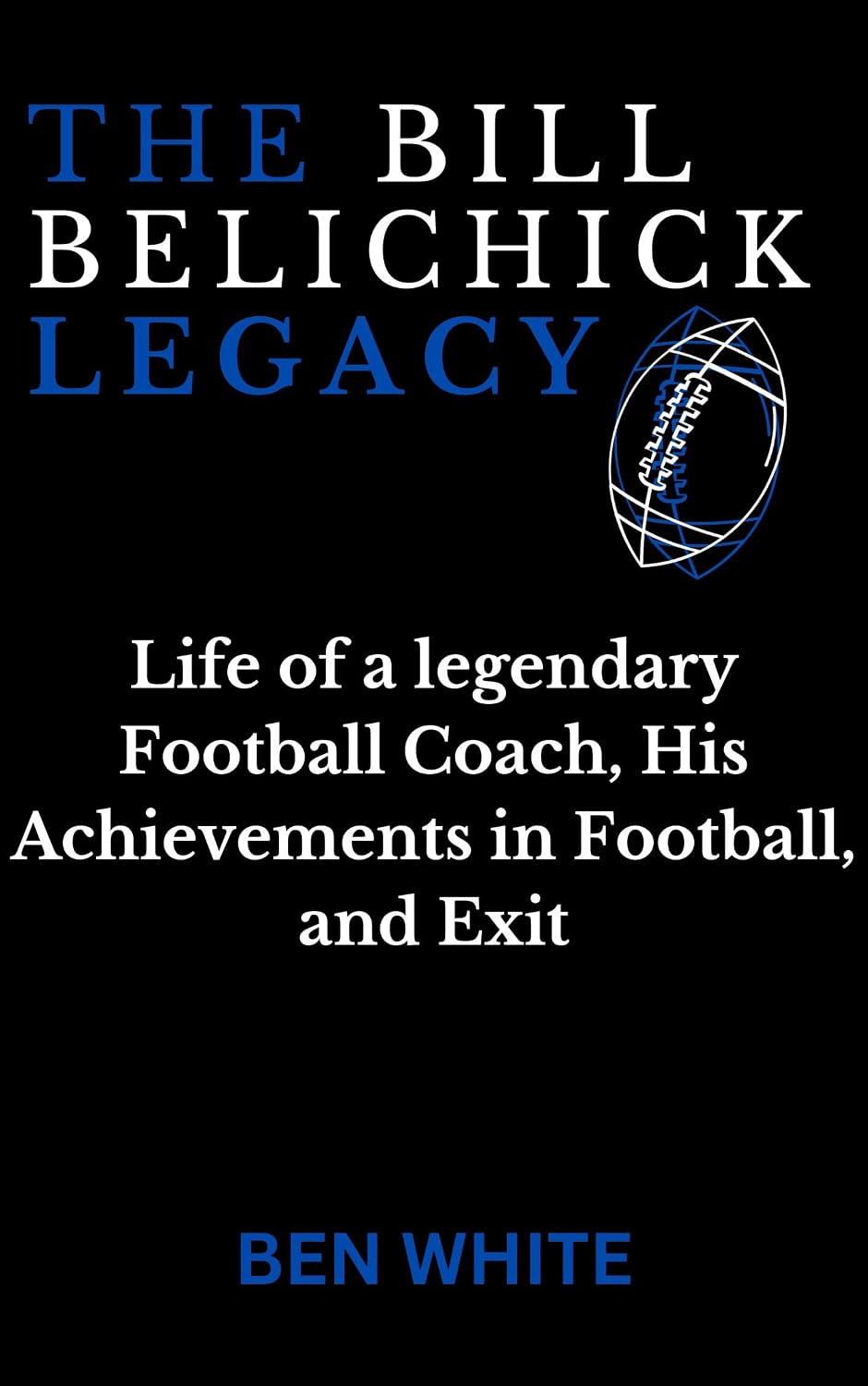 The Bill Belichick Legacy: Life of a legendary Football Coach, His ...