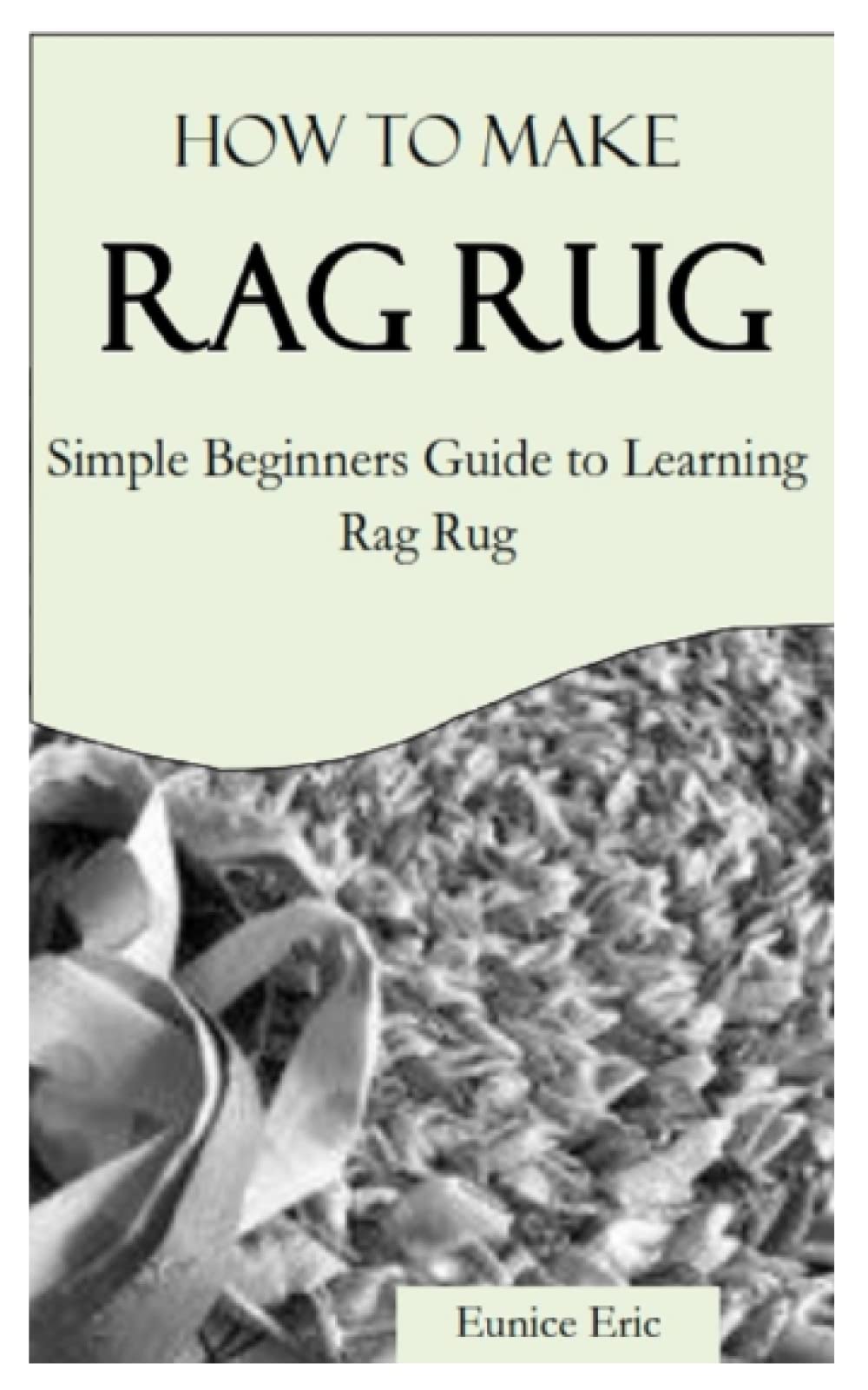 HOW TO MAKE RAG RUG: Simple Beginners Guide to Learning Rag Rug: Eric ...