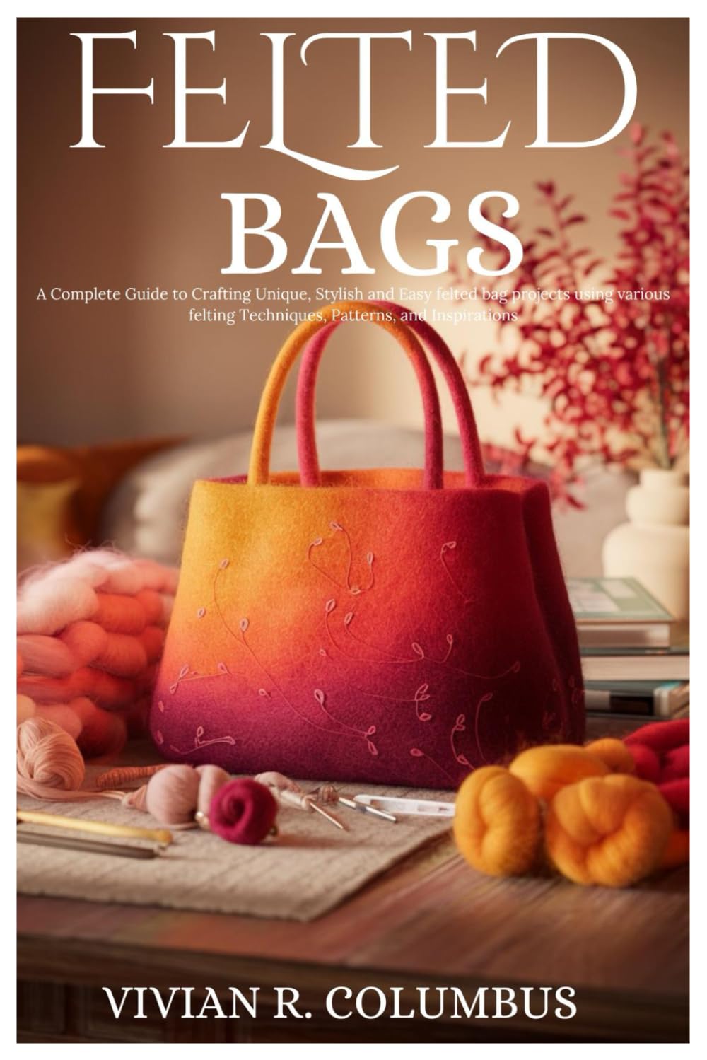 Felted Bags: A Complete Guide to Crafting Unique, Stylish and Easy ...