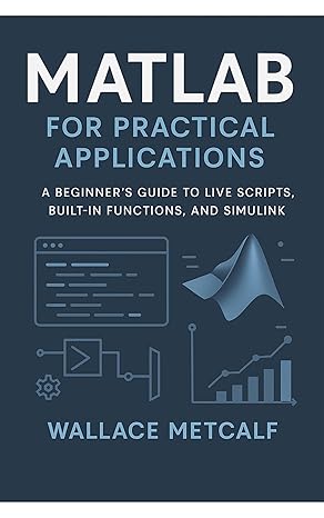 MATLAB FOR PRACTICAL APPLICATIONS: A Beginner's Guide to Live Scripts, Built-in Functions, and ...
