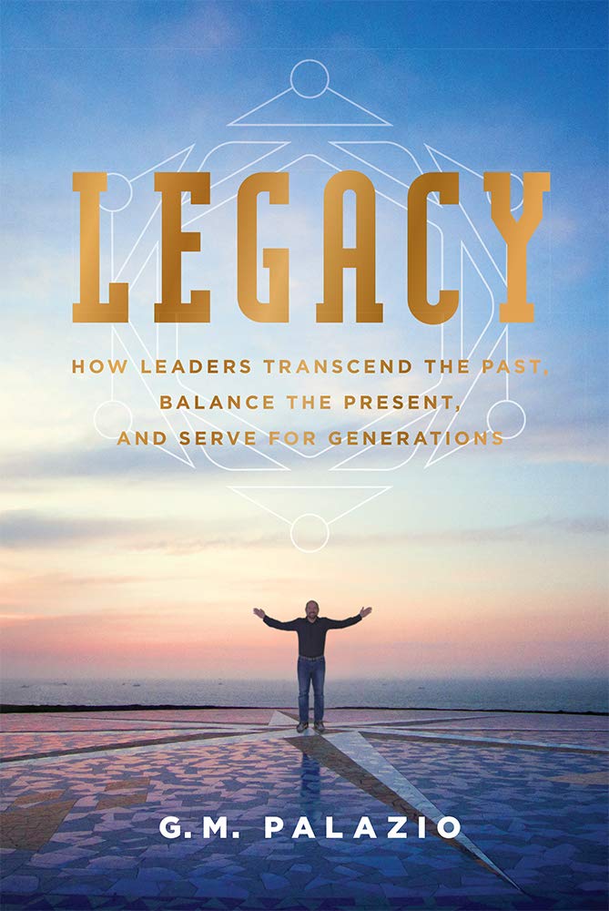 Legacy: How Leaders Transcend The Past, Balance The Present, And Serve ...